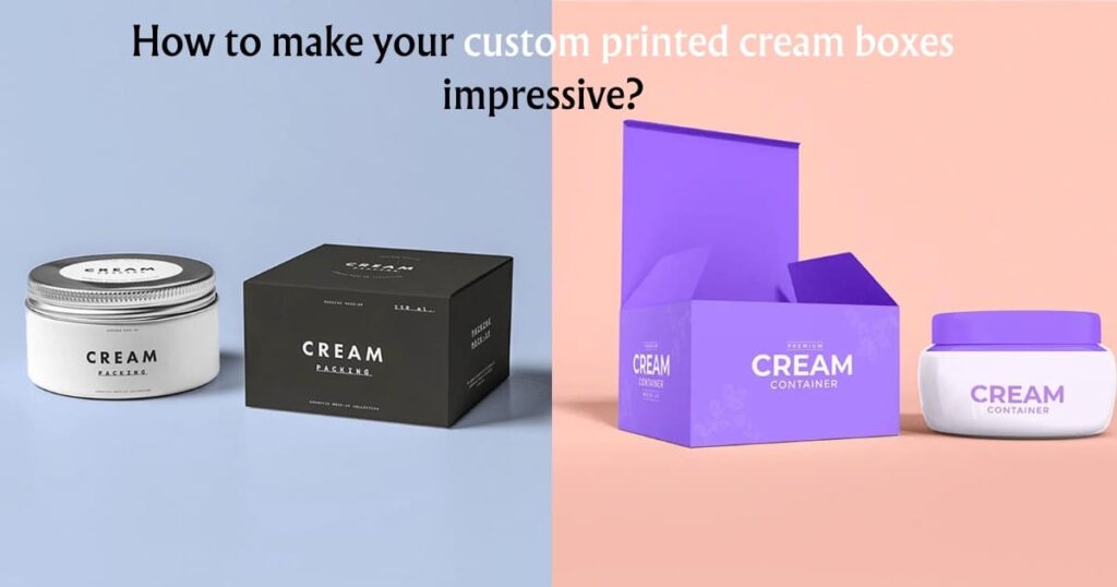 How to make your custom printed cream boxes impressive?
